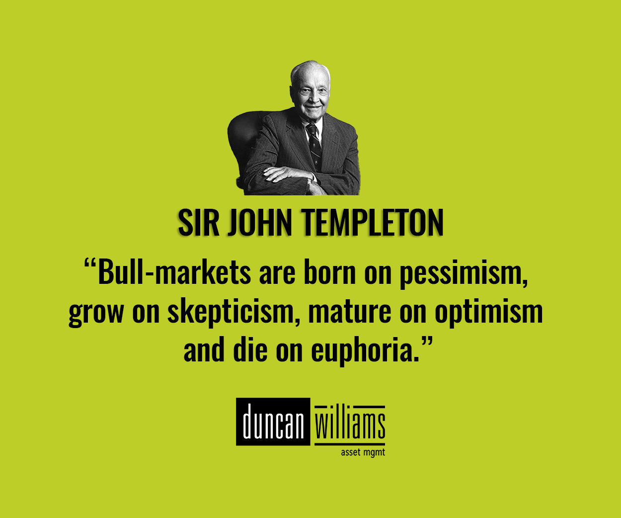 Bull-markets are born on pessimism, grow on skepticism, mature on optimism and die on euphoria ...